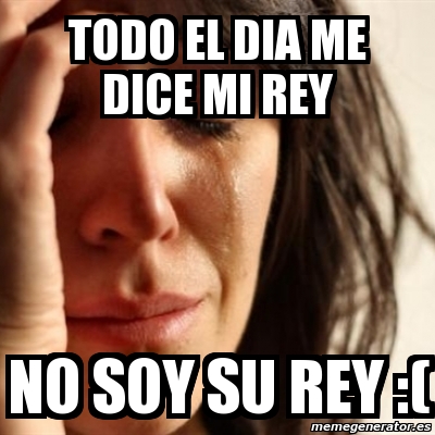Meme Problems - Todo el dia me dice mi rey no soy su rey :( - 3740282