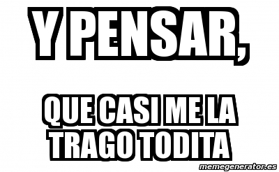 Meme Personalizado - Y PENSAR, QUE CASI ME LA TRAGO TODITA - 3740573