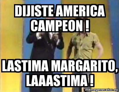 Meme Personalizado - dijiste america campeon ! lastima margarito ...