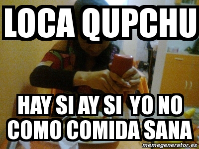 Meme Personalizado - loca qupchu hay si ay si yo no como comida sana ...