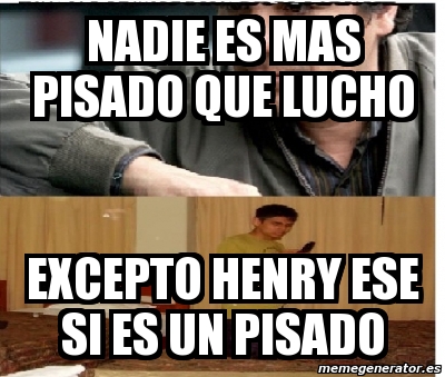 Meme Personalizado - nadie es mas pisado que lucho excepto henry ese si ...