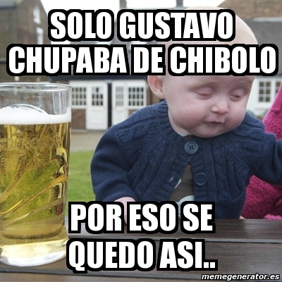Meme Drunk Baby - SOLO GUSTAVO CHUPABA DE CHIBOLO POR ESO SE QUEDO ASI ...