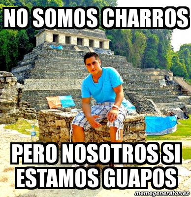 Meme Personalizado - NO SOMOS CHARROS PERO NOSOTROS SI ESTAMOS GUAPOS ...
