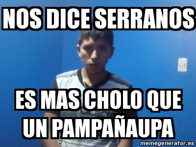 Meme Personalizado - nos dice serranos es mas cholo que un pampaÃ±aupa ...