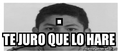 Meme Personalizado - . Te juro que lo hare - 3760857