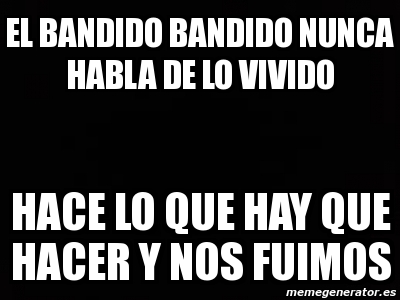 Meme Personalizado - eL BANDIDO BANDIDO NUNCA HABLA DE LO VIVIDO HACE ...