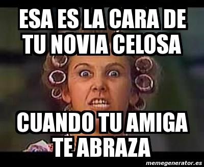 Meme Personalizado - Esa es la cara de tu novia celosa cuando tu amiga ...