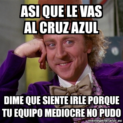 Meme Willy Wonka - Asi que le vas al cruz azul Dime que siente irle ...