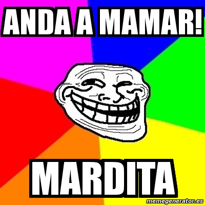 Meme Troll - ANDA A MAMAR! MARDITA - 3771724