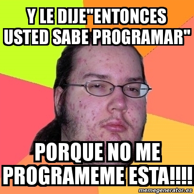 Meme Friki - Y le DIJE"ENTONCES USTED SABE PROGRAMAR" PORQUE NO ME ...