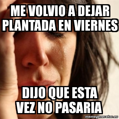Meme Problems - me volvio a dejar plantada en viernes dijo que esta vez ...