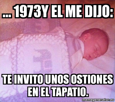 Meme Personalizado - ... 1973y el me dijo: TE INVITO UNOS OSTIONES EN ...