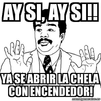 Meme Ay Si - Ay si, ay si!! ya se abrir la chela con encendedor! - 3794044