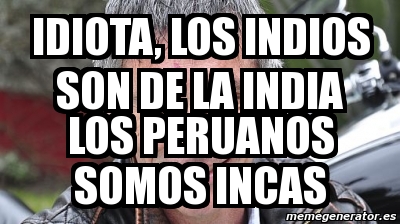 Meme Personalizado - Idiota, los indios son de la india los peruanos ...