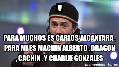 Meme Personalizado - ' PARA MUCHOS ES CARLOS ALCANTARA , PARA MI ES ...
