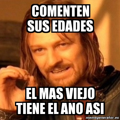 Meme Boromir - COMENTEN SUS EDADES EL MAS VIEJO TIENE EL ANO ASI - 3083715