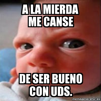 Meme Personalizado - a la mierda ME CANSE de ser bueno con uds. - 3084819