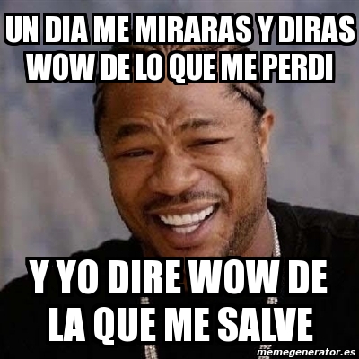 Meme Yo Dawg - un dia me miraras y diras wow de lo que me perdi y yo ...