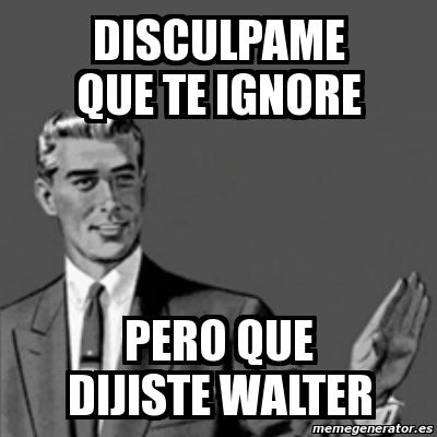 Meme Correction Guy - disculpame que te ignore pero que dijiste walter ...