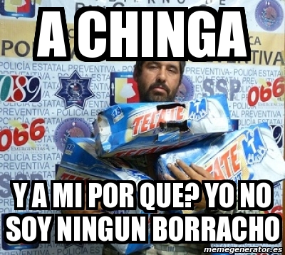 Meme Personalizado - A CHINGA Y A MI POR QUE? YO NO SOY NINGUN BORRACHO ...