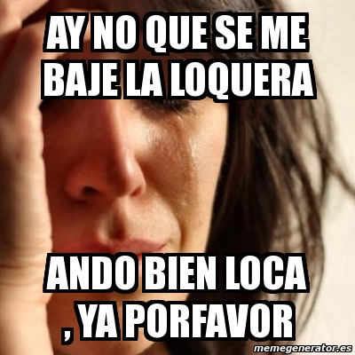 Meme Problems - ay no que se me baje la loquera ando bien loca , ya ...