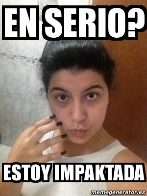 Meme Personalizado - EN SERIO? ESTOY IMPAKTADA - 3801693