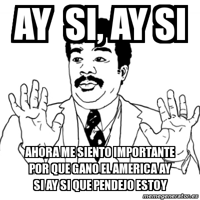 Meme Ay Si - AY SI, AY SI AHORA ME SIENTO IMPORTANTE POR QUE GANO EL ...