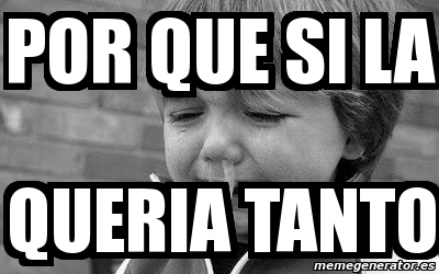Meme Personalizado - por que si la queria tanto - 3806847