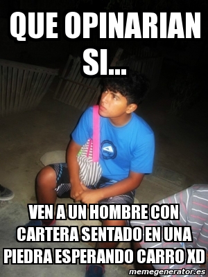 Meme Personalizado - que opinarian si... VEN a un hombre con cartera ...