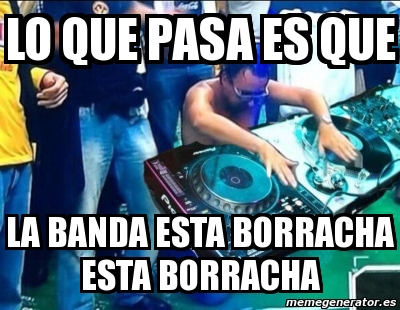 Meme Personalizado - lo que pasa es que la banda esta borracha esta ...