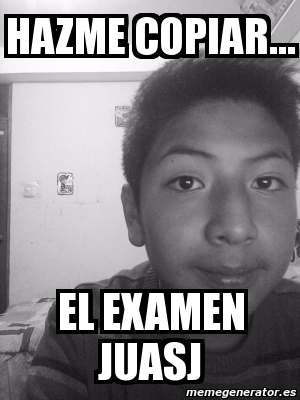 Meme Personalizado - HAZME COPIAR... EL EXAMEN JUASJ - 3817741