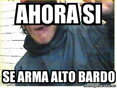 Meme Personalizado - ahora si se arma alto bardo - 3819800