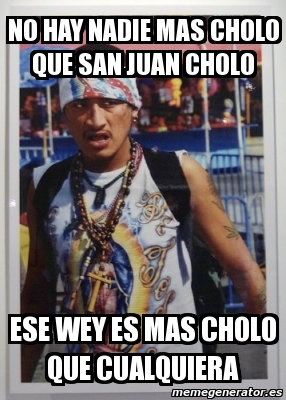 Meme Personalizado - No hay nadie mas cholo que san juan cholo ese wey ...