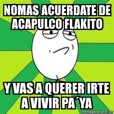 Meme Challenge Accepted - NOMAS ACUERDATE DE ACAPULCO FLAKITO Y VAS A ...