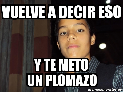 Meme Personalizado - VUELVE A DECIR ESO Y TE METO UN PLOMAZO - 3832599