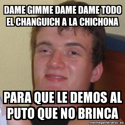 Meme Stoner Stanley - DAME GIMME DAME DAME TODO EL CHANGUICH A LA ...