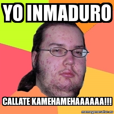 Meme Friki - Yo inmaduro Callate kamehamehaaaaaa!!! - 3835407