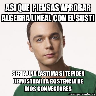 Meme Sheldon Cooper - asi que piensas aprobar algebra lineal con el ...