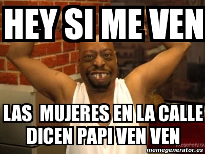 Meme Personalizado - hey si me ven las mujeres en la calle dicen papi ...