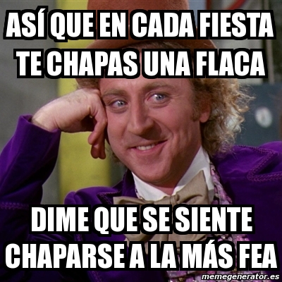 Meme Willy Wonka - ASÃ QUE EN CADA FIESTA TE CHAPAS UNA FLACA DIME QUE ...