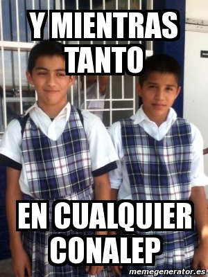 Meme Personalizado - Y mientras tanto en cualquier conalep - 3858205