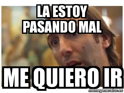 Meme Personalizado - LA ESTOY PASANDO MAL ME QUIERO IR - 3874008