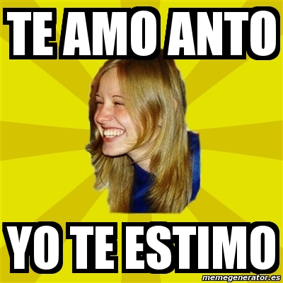Meme Trologirl - te amo anto YO TE ESTIMO - 3876344