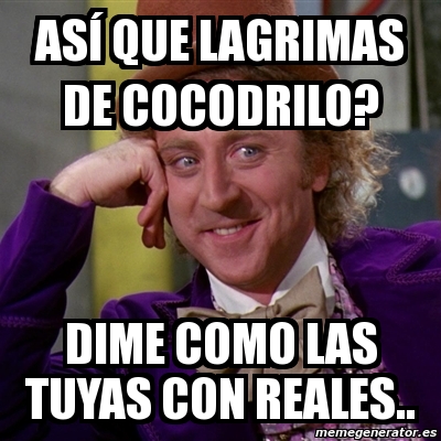 Meme Willy Wonka - asÃ­ que lagrimas de cocodrilo? dime como las tuyas ...