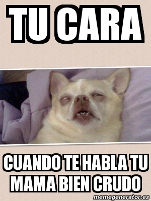 Meme Personalizado - Tu cara Cuando te habla tu mama bien crudo - 3879448