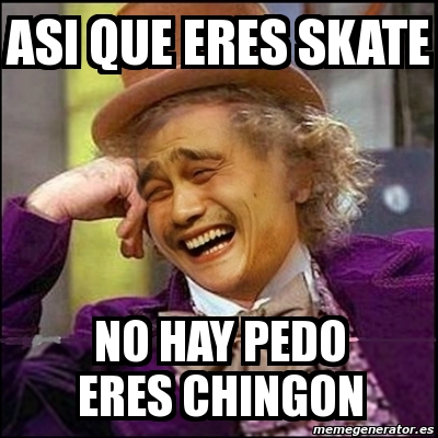 Meme Yao Wonka - asi que eres skate no hay pedo eres chingon - 3883249