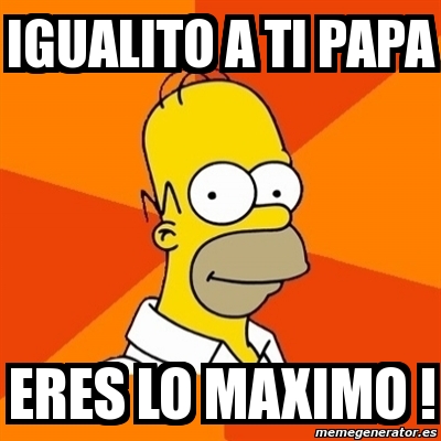 Meme Homer - IGUALITO A TI PAPA ERES LO MAXIMO ! - 3889080