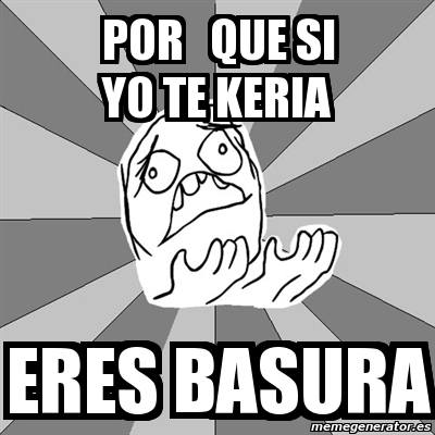 Meme Whyyy - por que si yo te keria eres basura - 3890712