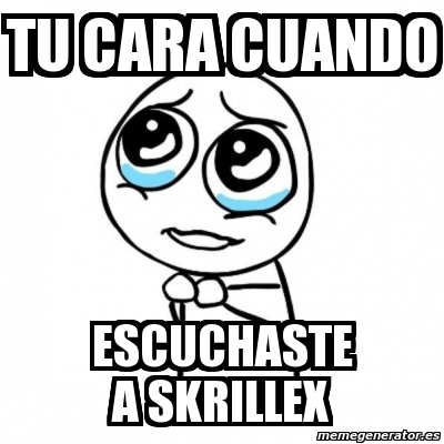 Meme Por favor - tu cara cuando escuchaste a SKRILLEX - 3896030