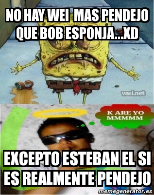 Meme Personalizado - no hay wei mas pendejo que bob esponja...Xd excepto esteban el si es ...